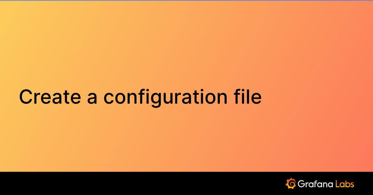 Create a configuration file | Grafana Agent documentation
